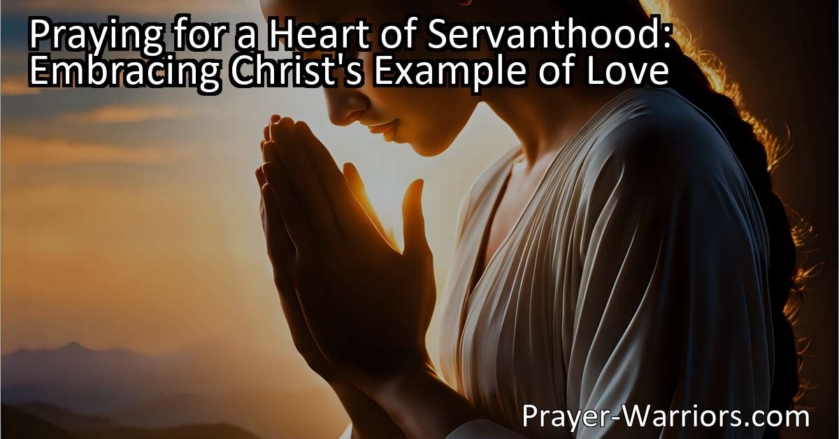 Praying for a Heart of Servanthood: Embracing Christ's Example of Love - Prayer Warriors