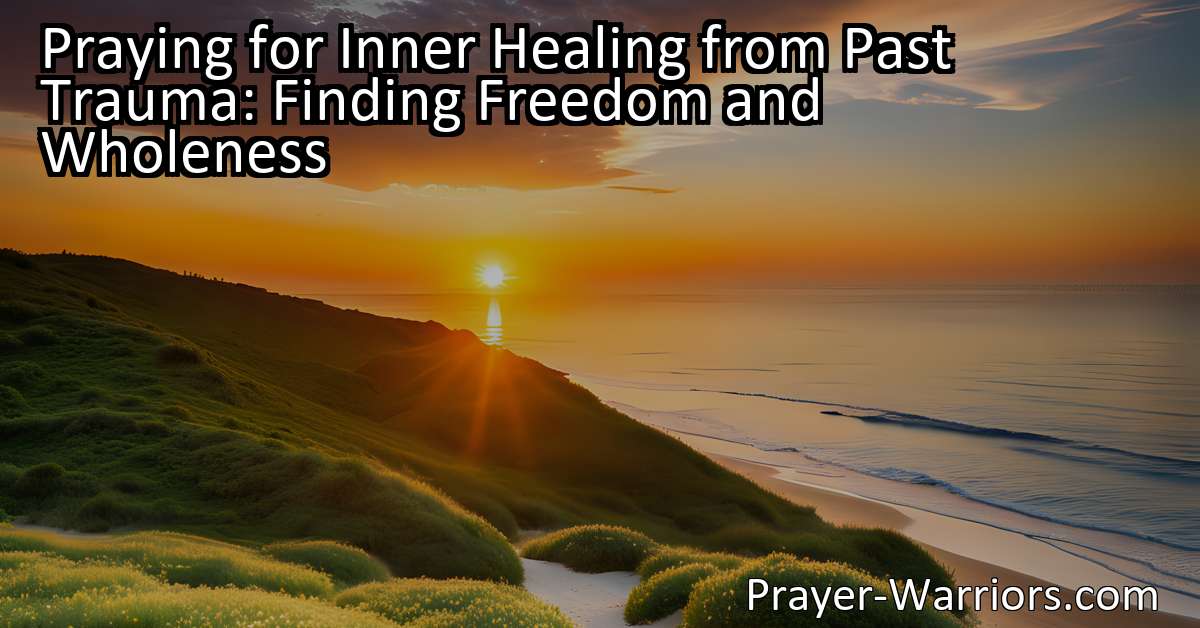 Praying for Inner Healing from Past Trauma: Finding Freedom and Wholeness - Prayer Warriors