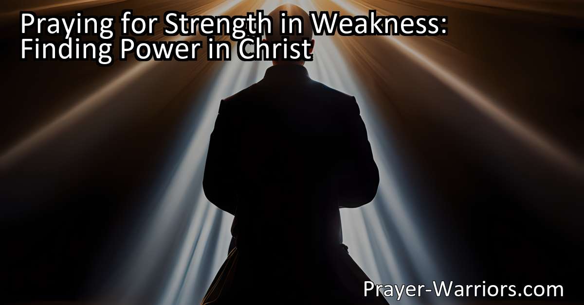 Praying for Strength in Weakness: Finding Power in Christ - Prayer Warriors