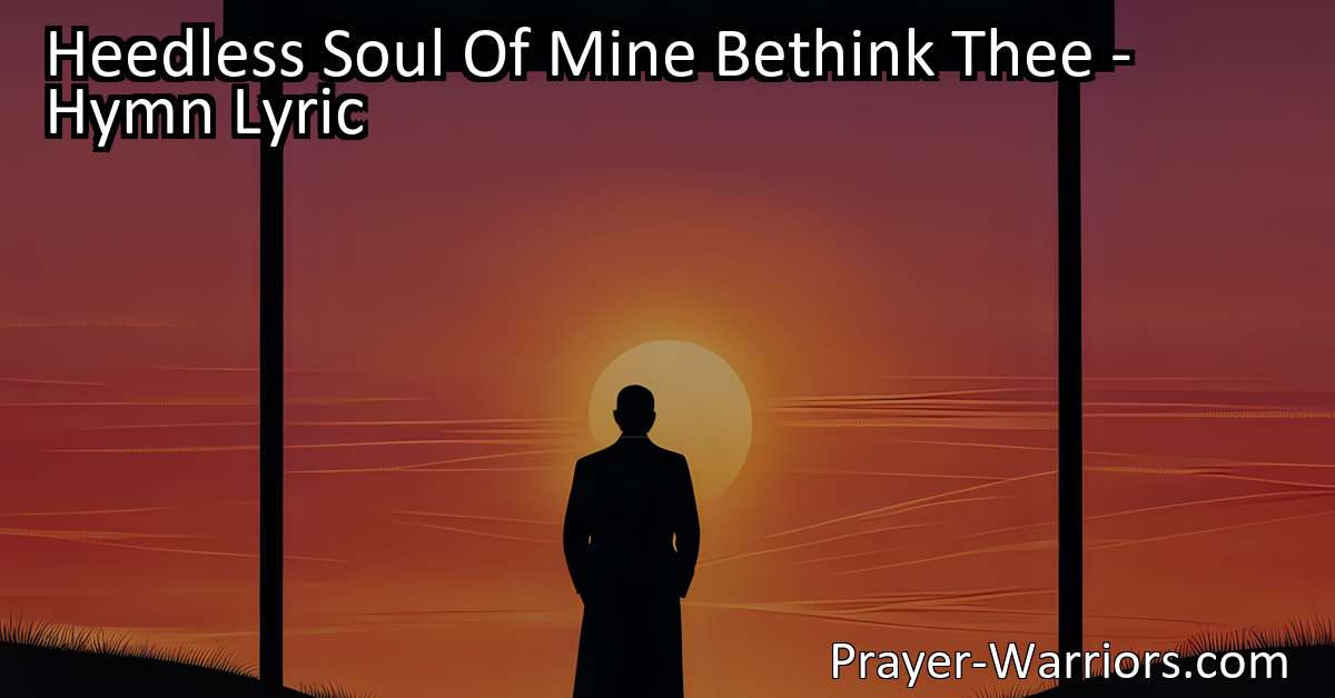 Heedless Soul Of Mine Bethink Thee - Hymn Lyric - Prayer Warriors