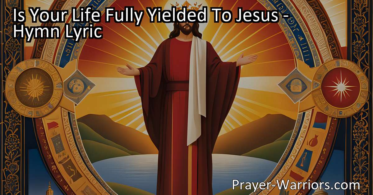 Is Your Life Fully Yielded To Jesus - Hymn Lyric - Prayer Warriors