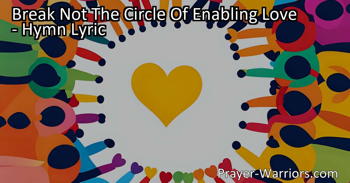 Break Not The Circle Of Enabling Love - Hymn Lyric - Prayer Warriors